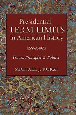 Presidential Term Limits in American History: Power, Principles, and ...