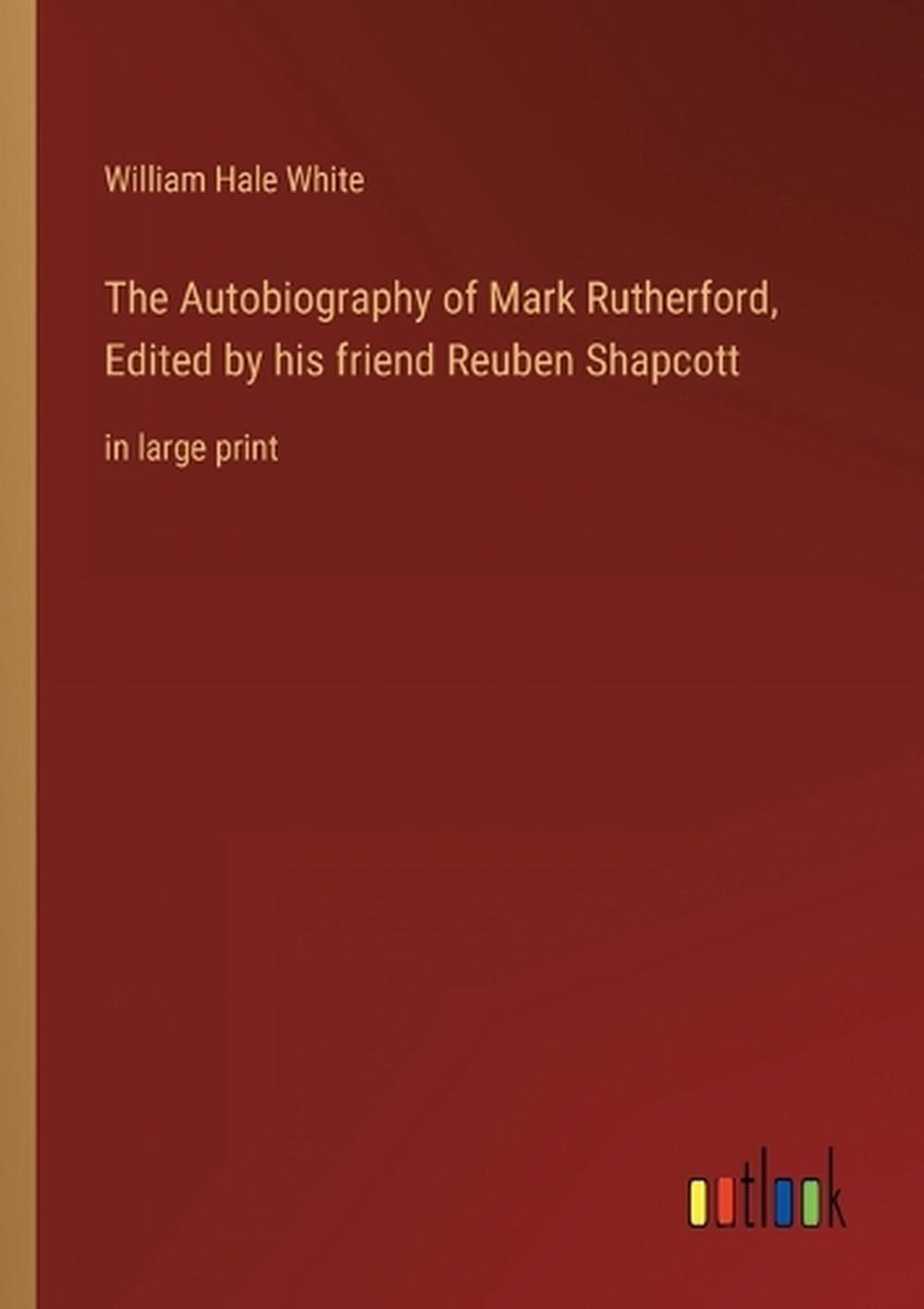 The Autobiography of Mark Rutherford, Edited by his friend Reuben ...