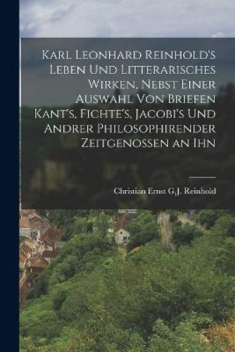 Karl Leonhard Reinhold's Leben und Litterarisches Wirken, Nebst Einer ...