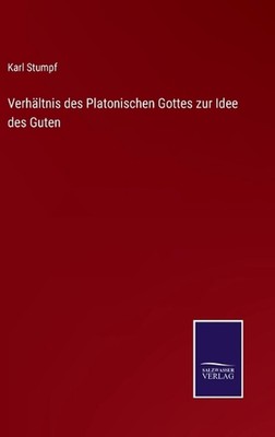 Verhltnis des Platonischen Gottes zur Idee des Guten by Karl Stumpf ...