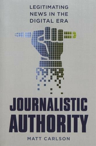 Journalistic Authority: Legitimating News in the Digital Era by Carlson ...