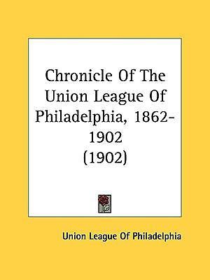 Chronicle of the Union League of Philadelphia, 1862-1902 by Union ...