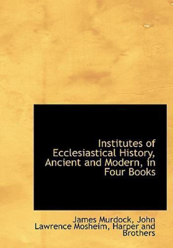 Institutes of Ecclesiastical History, Ancient and Modern, in Four Books ...