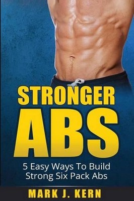 Stronger Abs: 5 Easy Ways To Build Strong Six Pack Abs by Mark J. Kern ...