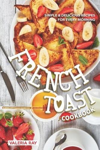 The French Toast Cookbook: Simple & Delicious Recipes for Every Morning ...