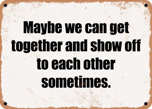 METAL SIGN - Maybe we can get together and show off to each other ...