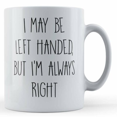 May Be Left Handed, Always Right - Funny Left Handed Friend Gift Mug ...
