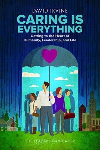 Caring is Everything: Getting to the Heart of Humanity, Leadership, a ...