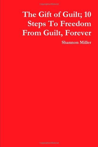 The Gift of Guilt; 10 Steps to Freedom from Guilt, Forever ...