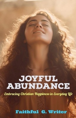 Joyful Abundance: Embracing Christian Happiness in Everyday Life by ...