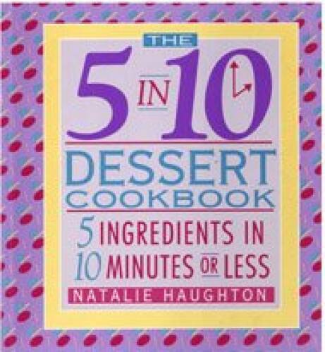 The 5 in 10 Dessert Cookbook: 5 Ingredients in 10 Minutes or Less ...