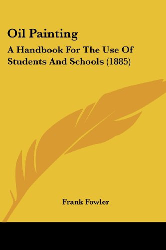 OIL PAINTING: A HANDBOOK FOR THE USE OF STUDENTS AND By Frank Fowler ...
