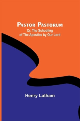 Henry Latham Pastor Pastorum; Or, The Schooling of the Apostles by Our ...