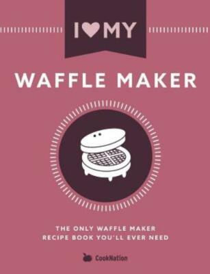 I Love My Waffle Maker: The Only Waffle Maker Recipe Book You'll Ever ...