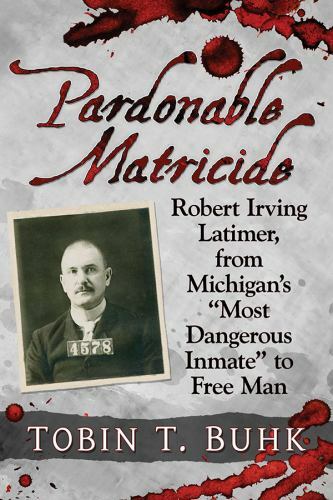 Pardonable Matricide : Robert Irving Latimer, from Michigan's "Most ...