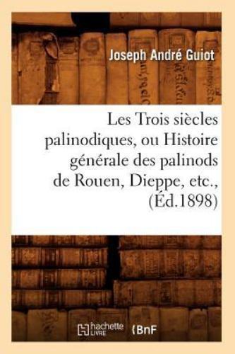 Trois Siecles Palinodiques, Ou Histoire Generale des Palinods de Rouen ...