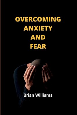 Overcoming anxiety and fear: A simple guide on how to win over your ...