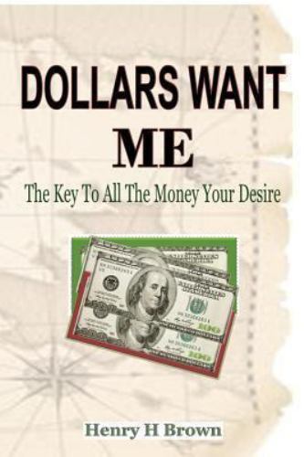 Dollars Wants Me : The Key to All the Money Your Desire by Henry Brown ...