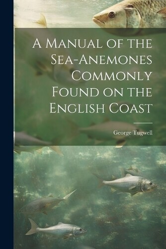 George Tugwell A Manual of the Sea-Anemones Commonly Found on the ...
