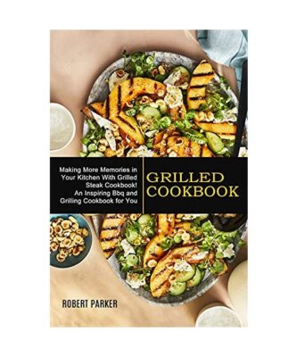 Grilled Cookbook: Making More Memories in Your Kitchen With Grilled ...