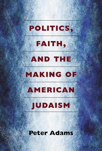 Politics, Faith, and the Making of American Judaism by Peter Adams ...
