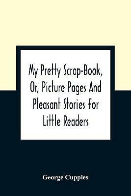 My Pretty Scrap-Book, Or, Picture Pages And Pleasant Stories For Little ...