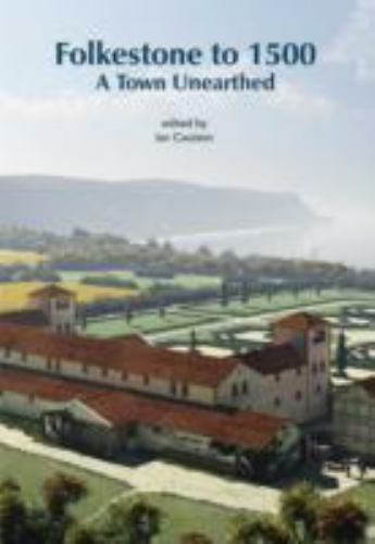 Folkestone To 1500 : A Town Unearthed by Paul Dalton, Lesley Hardy ...