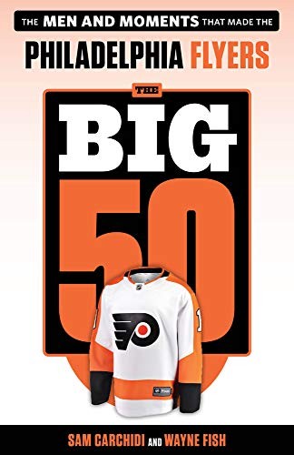THE BIG 50: PHILADELPHIA FLYERS: THE MEN AND MOMENTS THAT By Sam ...