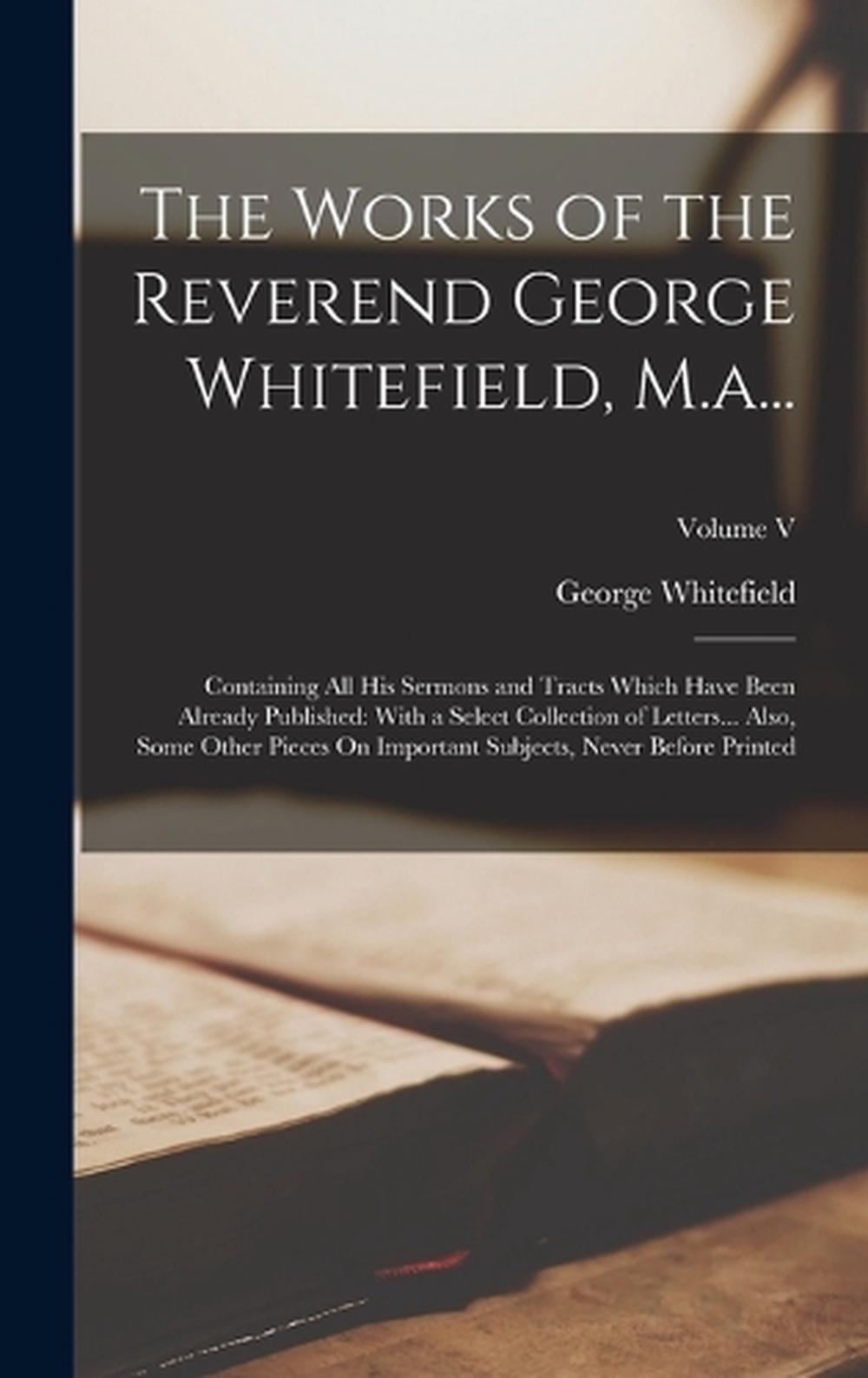 The Works of the Reverend George Whitefield, M.a...: Containing All His ...