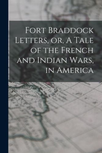 Fort Braddock Letters, or, a Tale of the French and Indian Wars, in ...