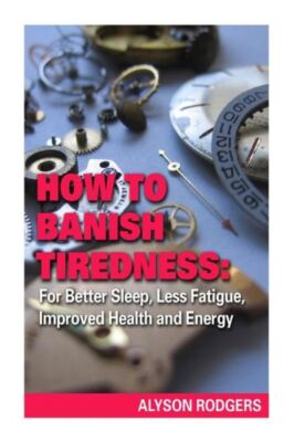 How To Banish Tiredness: : For Better Sleep, Less Fatigue, Improved ...