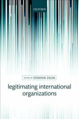 Legitimating International Organizations by Dominik Zaum: New ...