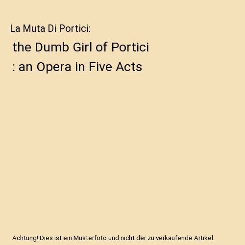 La Muta Di Portici: the Dumb Girl of Portici : an Opera in Five Acts, D ...