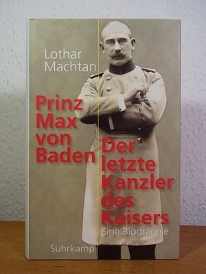 Prinz Max von Baden. Der letzte Kanzler des Kaisers. Eine Biographie ...