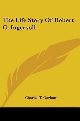 Life Story of Robert G Ingersoll by Charles T. Gorham (2007, Perfect ...