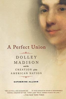 Perfect Union : Dolley Madison and the Creation of the American Nation ...
