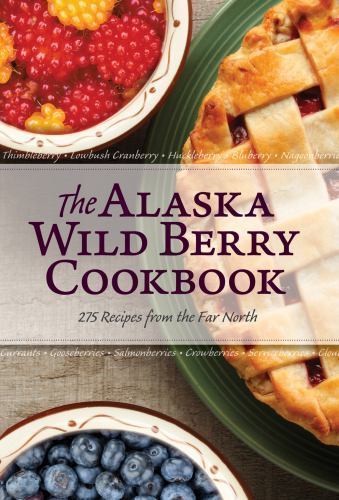 The Alaska Wild Berry Cookbook: 275 Recipes from the Far North ...