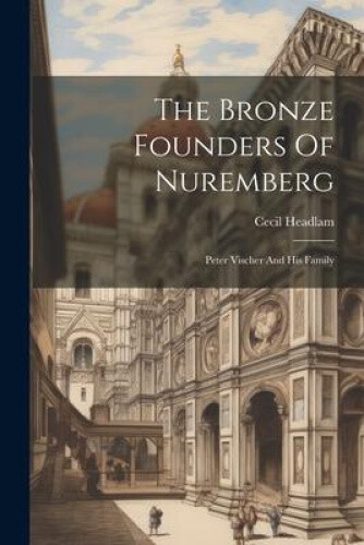 The Bronze Founders Of Nuremberg: Peter Vischer And His Family by ...