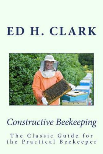 Constructive Beekeeping : The Classic Guide for the Practical Beekeeper by Ed. H. Clark (2014 ...