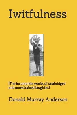 Iwitfulness: (The incomplete works of unabridged and unrestrained ...