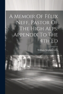 A Memoir Of Félix Neff, Pastor Of The High Alps. Appendix To The 4th Ed ...