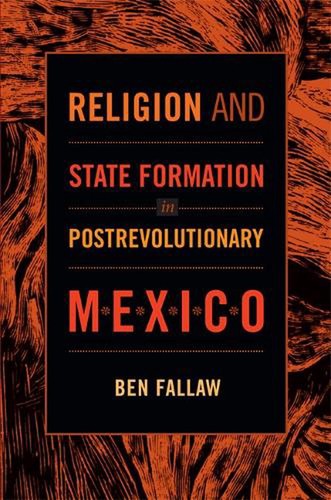 Religion and State Formation in Postrevolutionary Mexico by Ben Fallaw ...