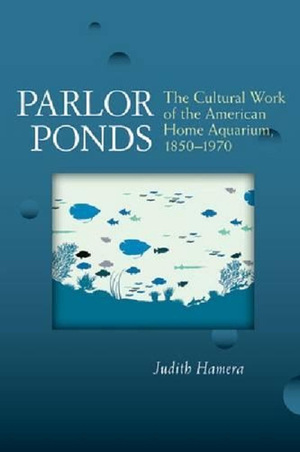 Parlor Ponds : The Cultural Work of the American Home Aquarium, 1850 ...
