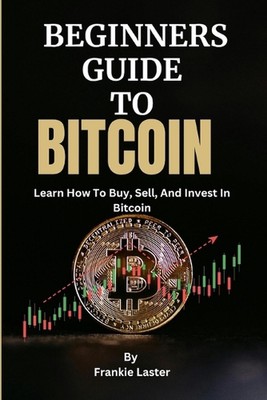 Beginners Guide to Bitcoin: Learn How To Buy, Sell, And Invest In ...