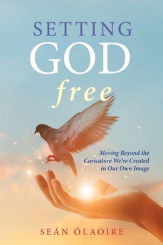 Setting God Free: Moving Beyond the Caricature We've Created in Our Own ...