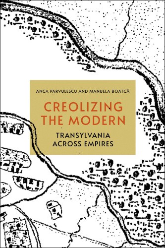 Creolizing the Modern: Transylvania Across Empires by Anca Parvulescu ...