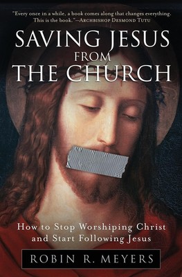 Saving Jesus from the Church: How to Stop Worshiping Christ and Start ...
