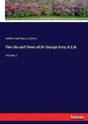 The Life and Times of Sir George Grey, K.C.B.: Volume 1 by William Lee ...