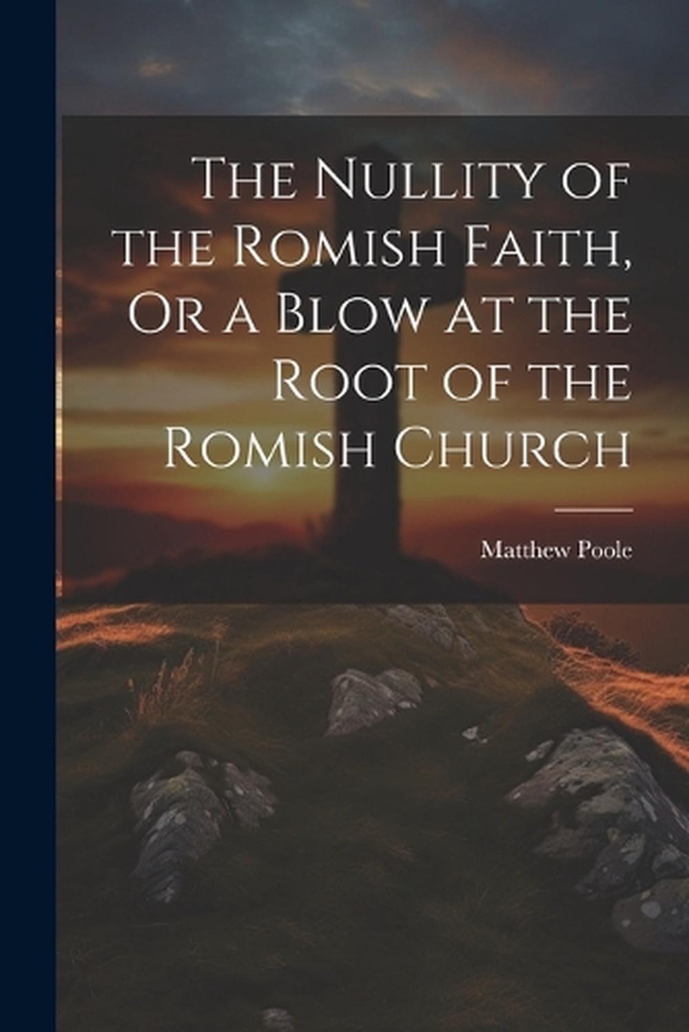 The Nullity of the Romish Faith, or a Blow at the Root of the Romish ...