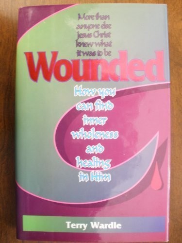 WOUNDED: HOW YOU CAN FIND INNER WHOLENESS AND HEALING IN By Terry ...